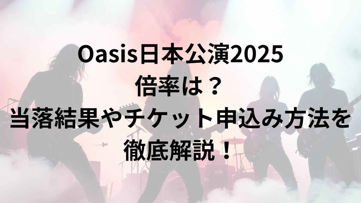 Oasis来日公演2025倍率は？当落結果やチケット申込み方法を徹底解説！