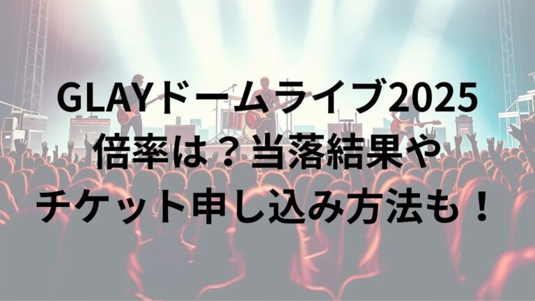 GLAYドームライブ2025倍率は？当落結果やチケット申し込み方法も！