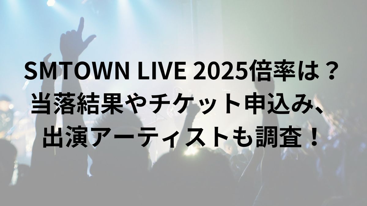 SMTOWN LIVE 2025倍率は？当落結果やチケット申込み、出演アーティストも調査！