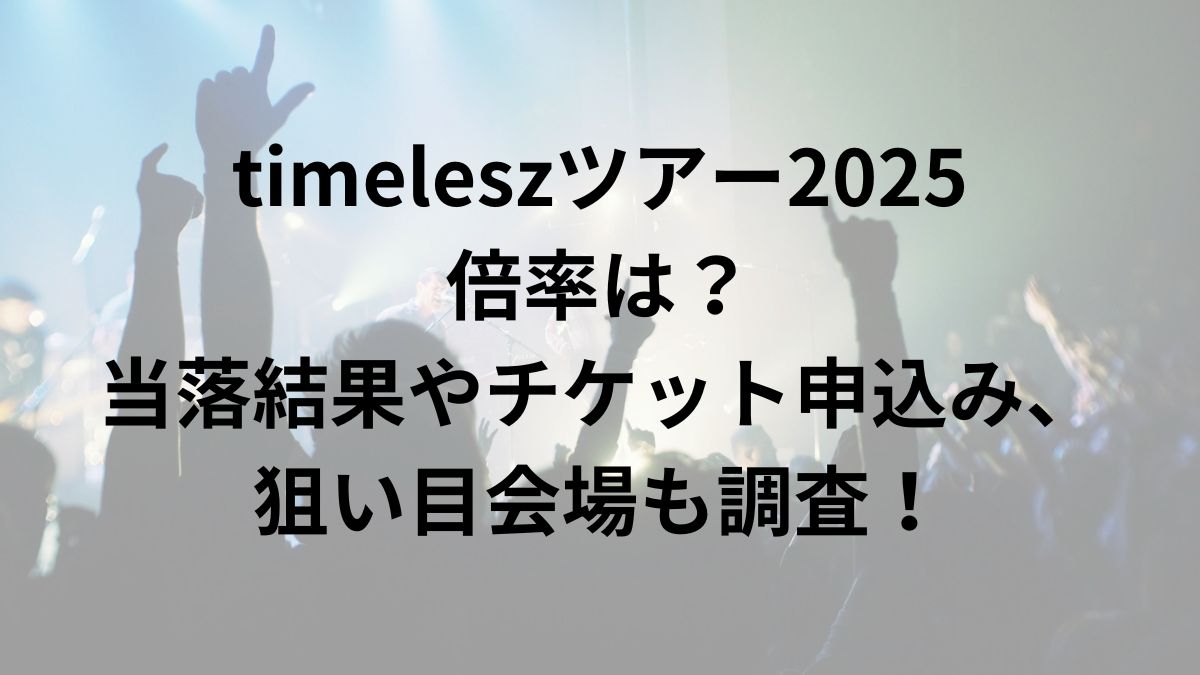 timeleszツアー2025倍率は？当落結果やチケット申込み、狙い目会場も調査！