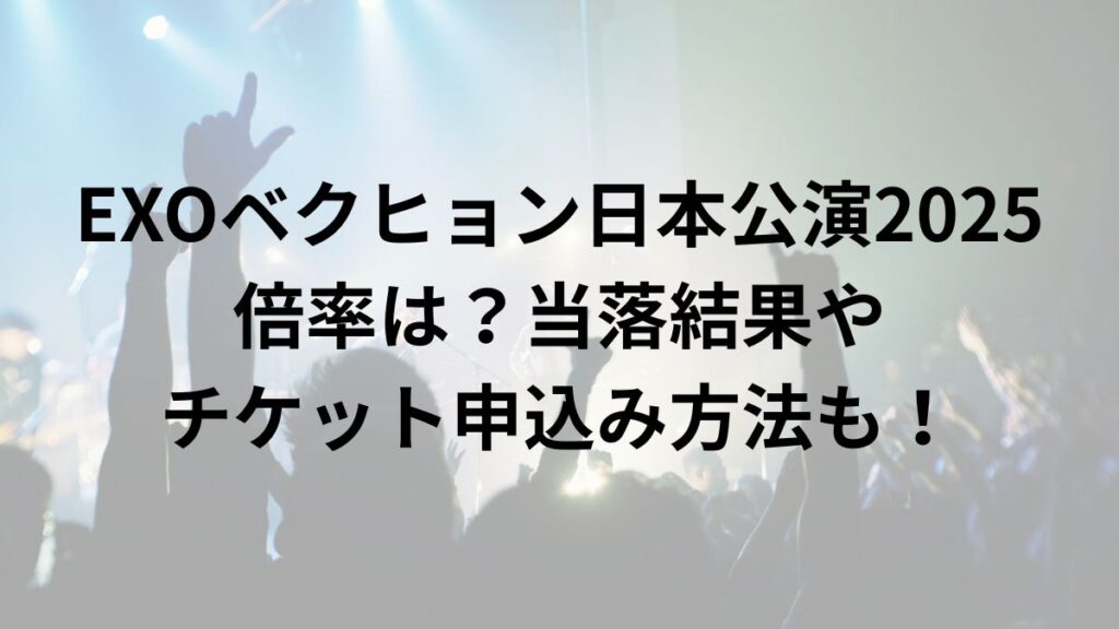 EXOベクヒョン日本公演2025倍率は？当落結果やチケット申込み方法も！